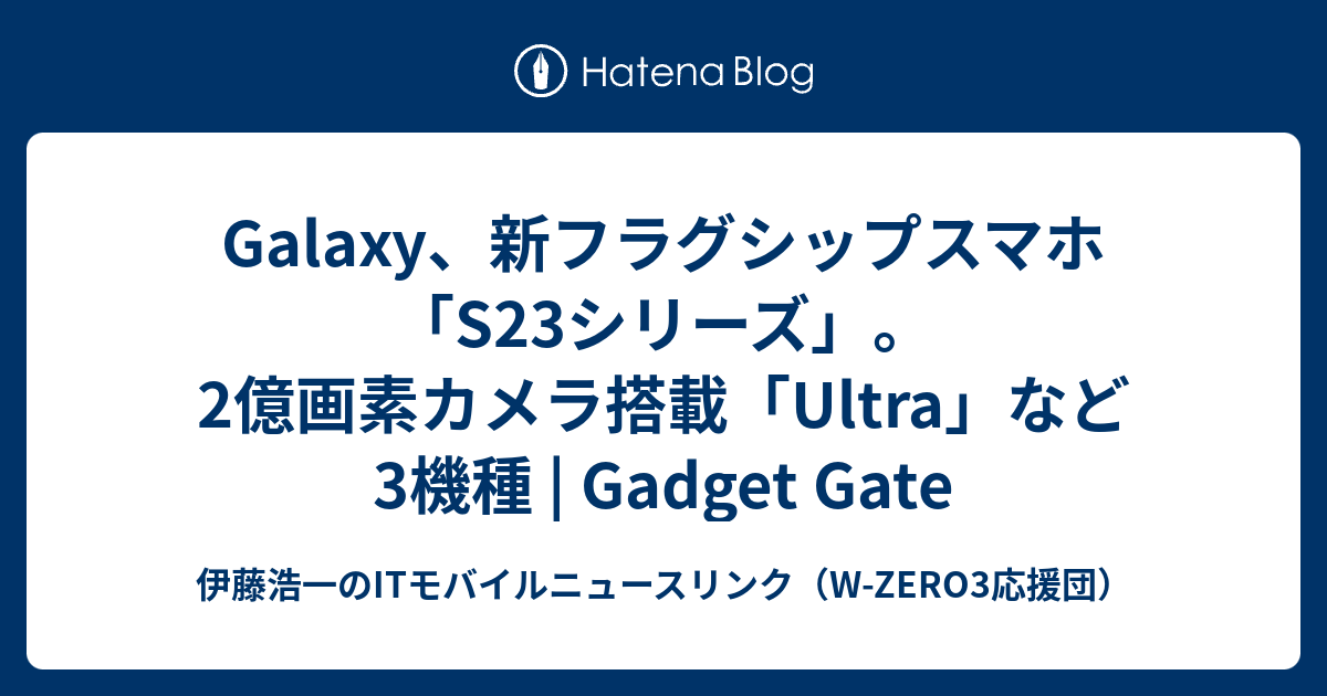 Galaxy、新フラグシップスマホ「S23シリーズ」。2億画素カメラ搭載「Ultra」など3機種 | Gadget Gate - 伊藤浩一のITモバイルニュースリンク（W-ZERO3応援団）