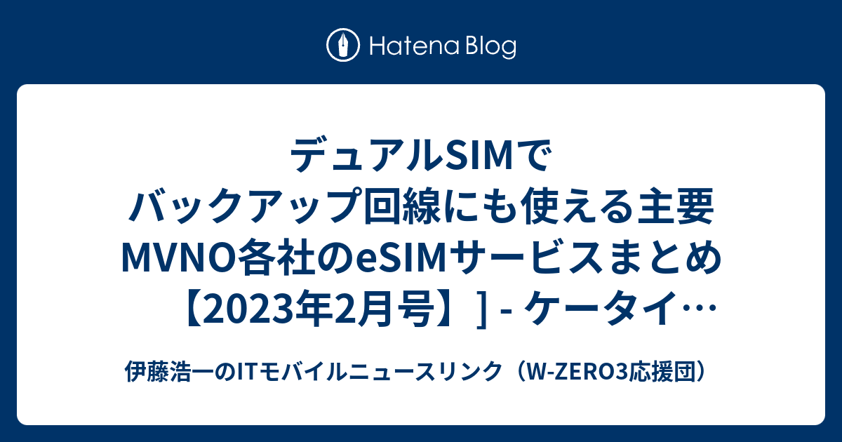 デュアルSIMでバックアップ回線にも使える主要MVNO各社のeSIMサービスまとめ【2023年2月号】] - ケータイ Watch - 伊藤浩一のITモバイルニュースリンク（W-ZERO3応援団）