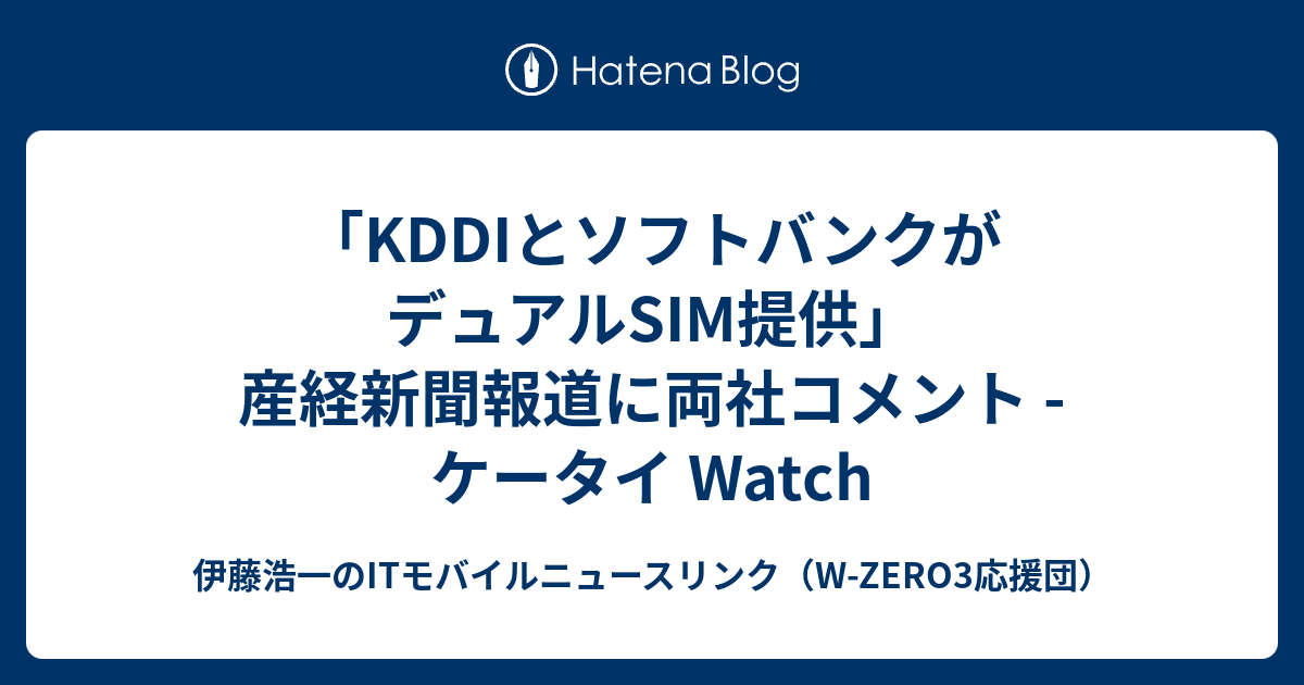 「KDDIとソフトバンクがデュアルSIM提供」産経新聞報道に両社コメント - ケータイ Watch - 伊藤浩一のITモバイルニュースリンク（W-ZERO3応援団）