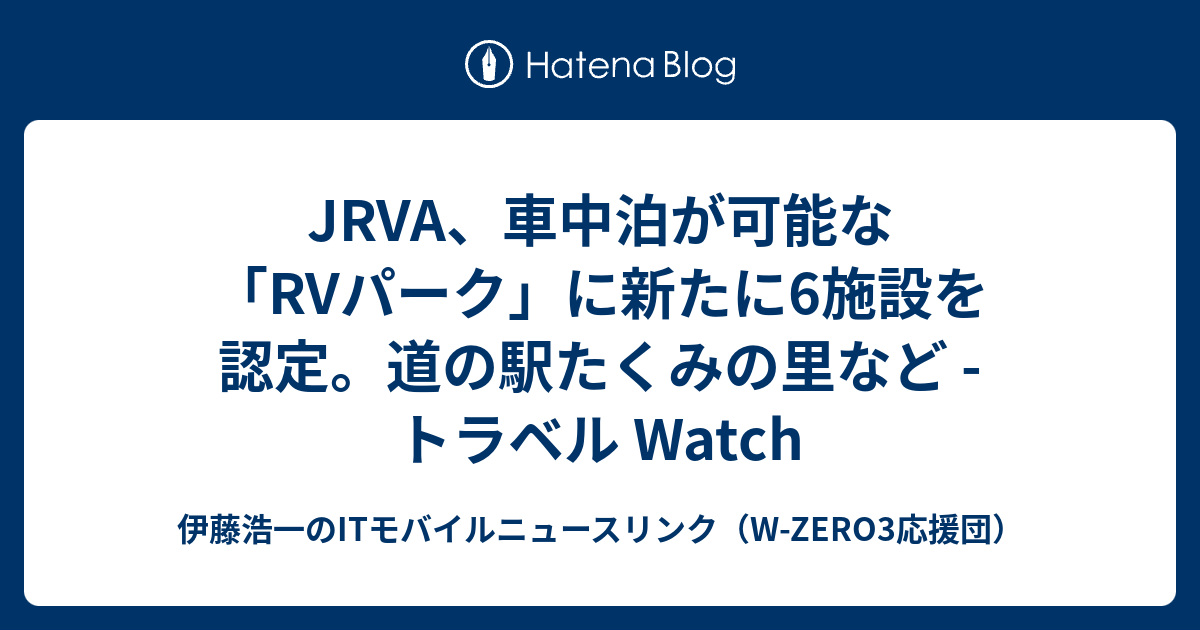 JRVA、車中泊が可能な「RVパーク」に新たに6施設を認定。道の駅たくみの里など - トラベル Watch - 伊藤浩一のITモバイルニュースリンク（W-ZERO3応援団）