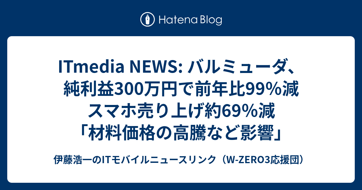 ITmedia NEWS: バルミューダ、純利益300万円で前年比99％減 スマホ売り上げ約69％減 「材料価格の高騰など影響」 - 伊藤浩一のITモバイルニュースリンク（W-ZERO3応援団）