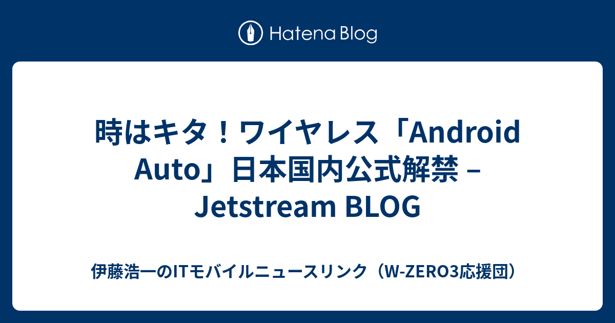 時はキタ！ワイヤレス「Android Auto」日本国内公式解禁 – Jetstream BLOG - 伊藤浩一のITモバイルニュースリンク（W-ZERO3応援団）
