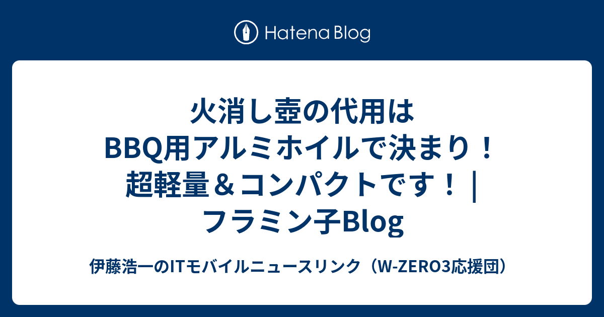 火消し壺の代用はBBQ用アルミホイルで決まり！超軽量＆コンパクトです！ | フラミン子Blog - 伊藤浩一のITモバイルニュースリンク（W-ZERO3応援団）