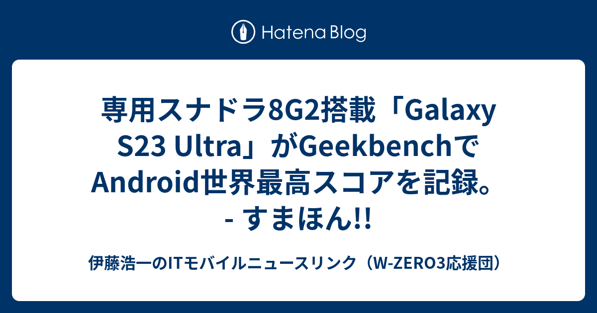 専用スナドラ8G2搭載「Galaxy S23 Ultra」がGeekbenchでAndroid世界最高スコアを記録。 - すまほん!! - 伊藤浩一のITモバイルニュースリンク（W-ZERO3応援団）
