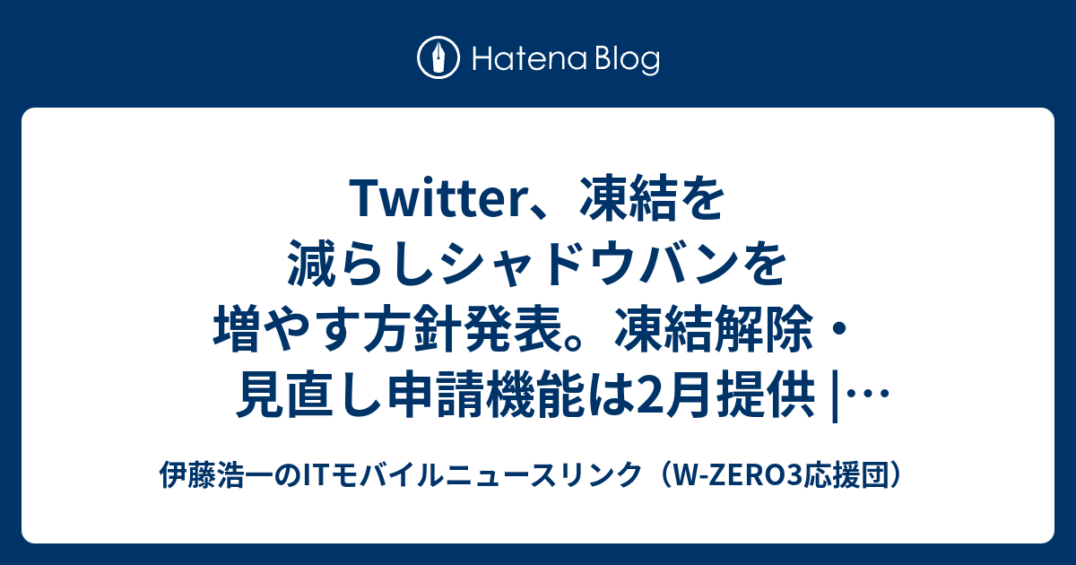 Twitter、凍結を減らしシャドウバンを増やす方針発表。凍結解除・見直し申請機能は2月提供 | テクノエッジ TechnoEdge - 伊藤浩一のITモバイルニュースリンク（W-ZERO3応援団）