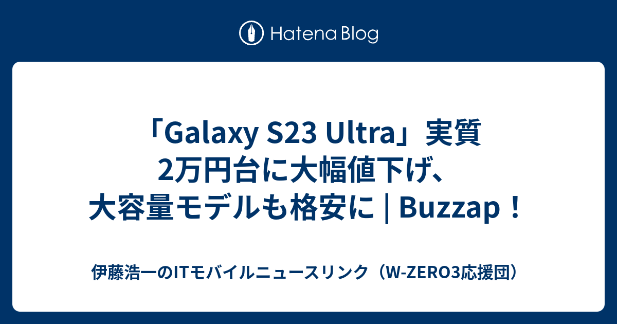 「Galaxy S23 Ultra」実質2万円台に大幅値下げ、大容量モデルも格安に | Buzzap！ - 伊藤浩一のITモバイルニュースリンク（W-ZERO3応援団）