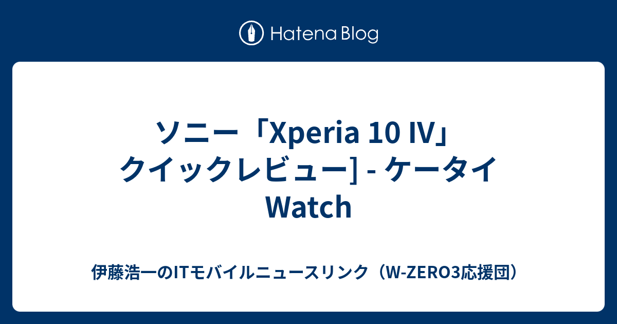 ソニー「Xperia 10 IV」クイックレビュー] - ケータイ Watch - 伊藤浩一のITモバイルニュースリンク（W-ZERO3応援団）
