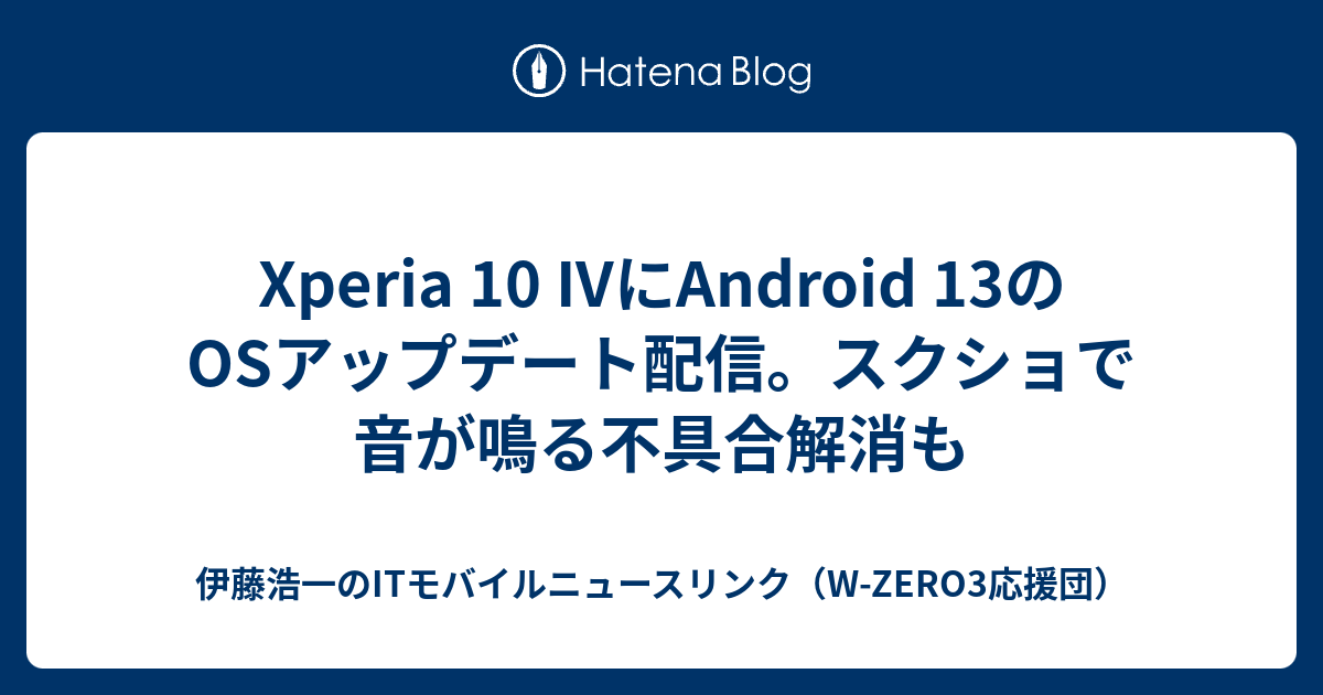 Xperia 10 IVにAndroid 13のOSアップデート配信。スクショで音が鳴る不具合解消も - 伊藤浩一のITモバイルニュースリンク（W-ZERO3応援団）