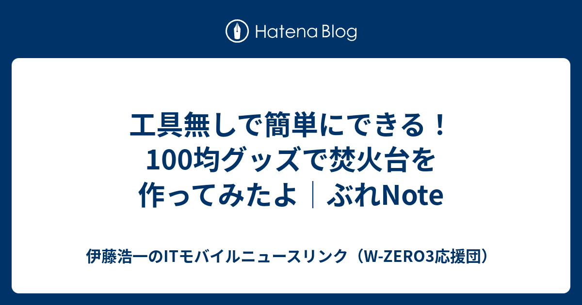 工具無しで簡単にできる！100均グッズで焚火台を作ってみたよ│ぶれNote - 伊藤浩一のITモバイルニュースリンク（W-ZERO3応援団）