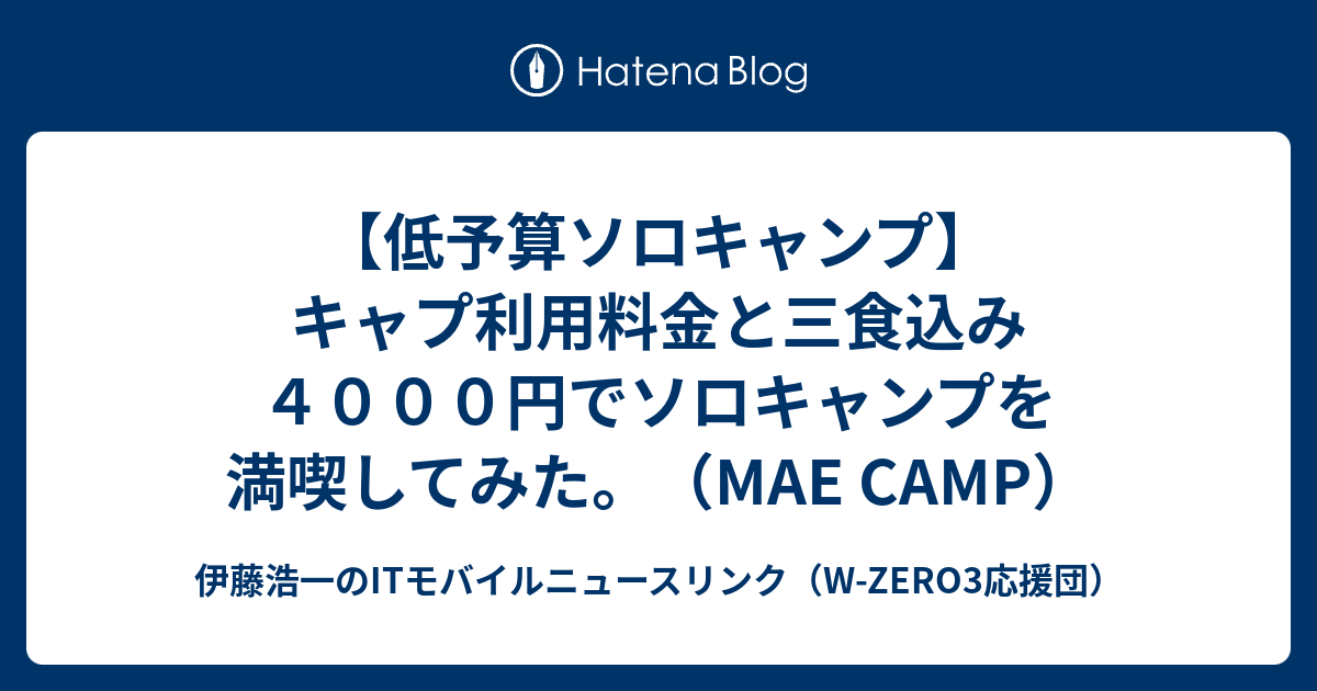 【低予算ソロキャンプ】キャプ利用料金と三食込み4000円でソロキャンプを満喫してみた。（MAE CAMP） - 伊藤浩一のITモバイルニュースリンク（W-ZERO3応援団）