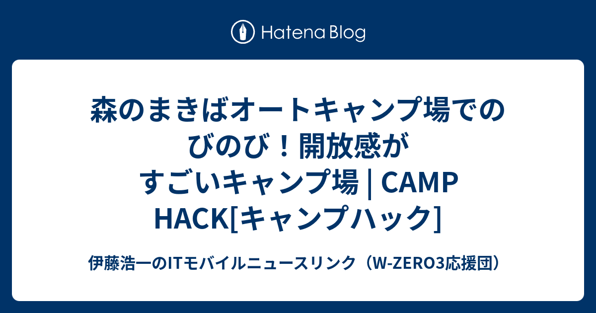 森のまきばオートキャンプ場でのびのび！開放感がすごいキャンプ場 | CAMP HACK[キャンプハック] - 伊藤浩一のITモバイルニュースリンク（W-ZERO3応援団）