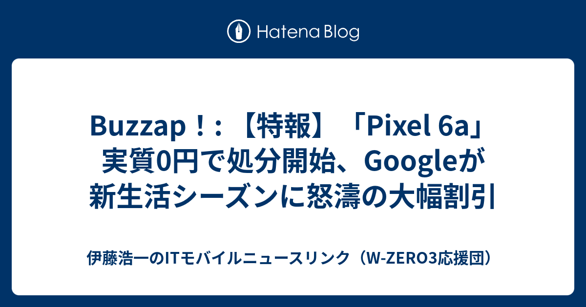 Buzzap！: 【特報】「Pixel 6a」実質0円で処分開始、Googleが新生活シーズンに怒濤の大幅割引 - 伊藤浩一のITモバイルニュースリンク（W-ZERO3応援団）