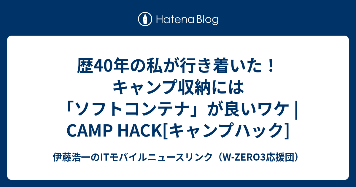 歴40年の私が行き着いた！キャンプ収納には「ソフトコンテナ」が良いワケ | CAMP HACK[キャンプハック] - 伊藤浩一のITモバイルニュースリンク（W-ZERO3応援団）