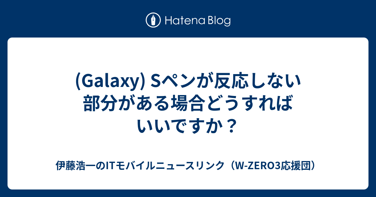 (Galaxy) Sペンが反応しない部分がある場合どうすればいいですか？ - 伊藤浩一のITモバイルニュースリンク（W-ZERO3応援団）