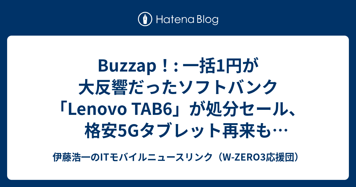 Buzzap！: 一括1円が大反響だったソフトバンク「Lenovo TAB6」が処分セール、格安5Gタブレット再来も微妙すぎる内容に - 伊藤浩一のITモバイルニュースリンク（W-ZERO3応援団）