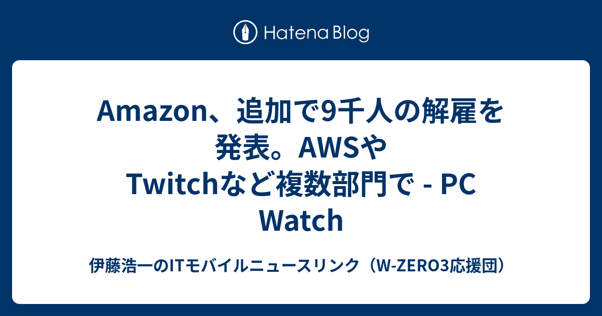 Amazon、追加で9千人の解雇を発表。AWSやTwitchなど複数部門で - PC Watch - 伊藤浩一のITモバイルニュースリンク（W-ZERO3応援団）