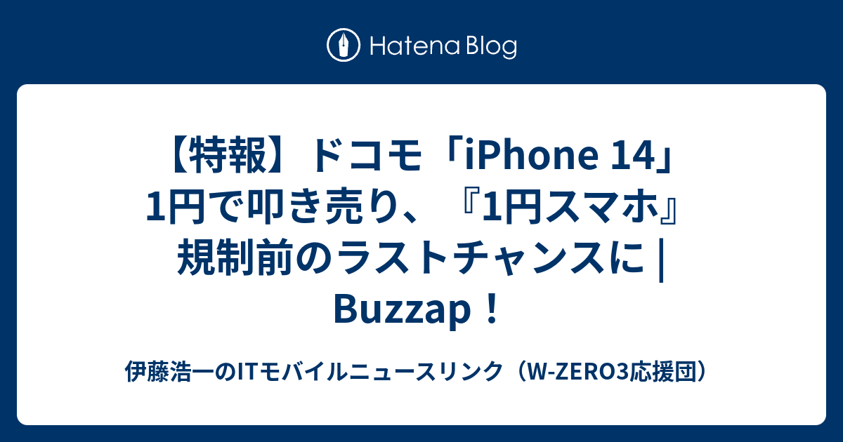 【特報】ドコモ「iPhone 14」1円で叩き売り、『1円スマホ』規制前のラストチャンスに | Buzzap！ - 伊藤浩一のITモバイルニュースリンク（W-ZERO3応援団）