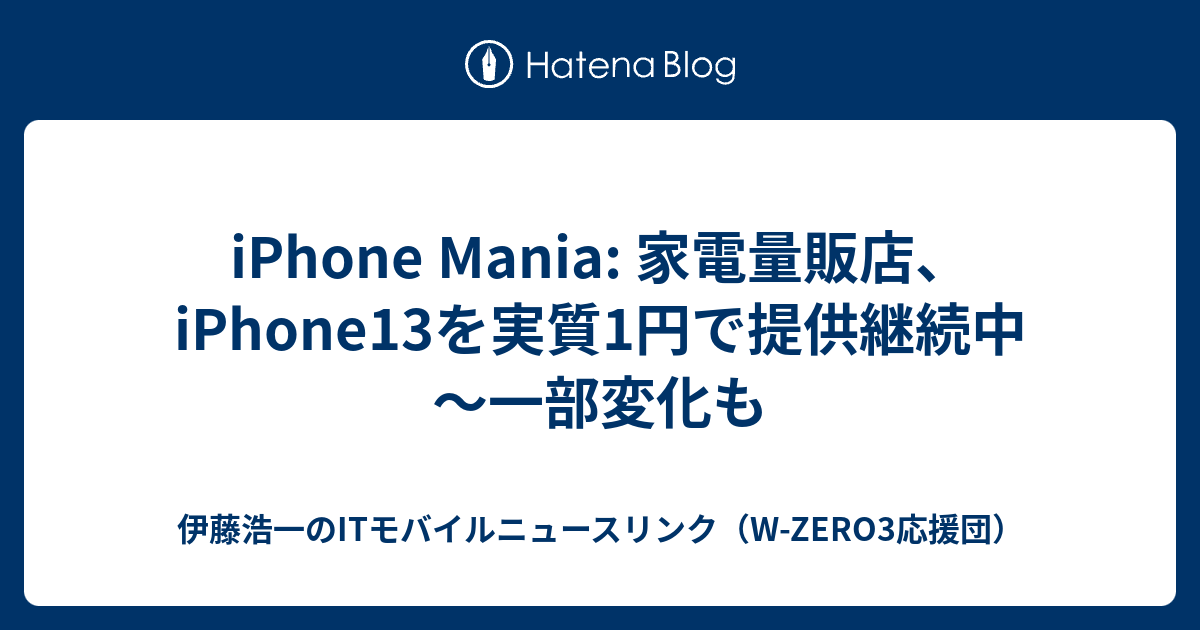 iPhone Mania: 家電量販店、iPhone13を実質1円で提供継続中～一部変化も - 伊藤浩一のITモバイルニュースリンク（W-ZERO3応援団）