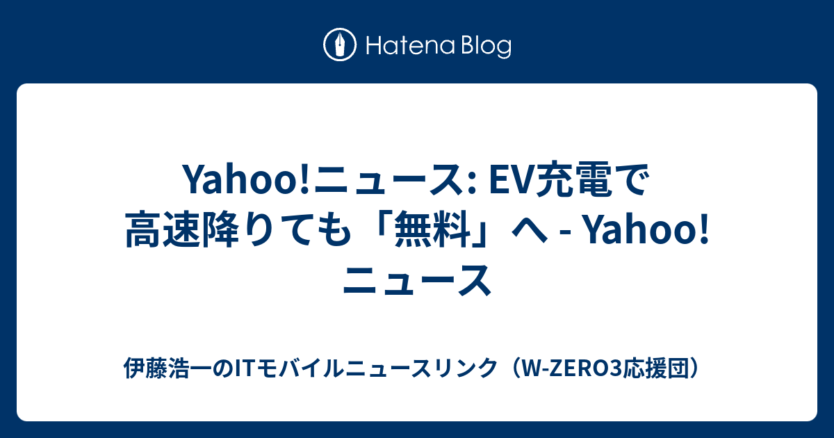 Yahoo!ニュース: EV充電で高速降りても「無料」へ - Yahoo!ニュース - 伊藤浩一のITモバイルニュースリンク（W-ZERO3応援団）