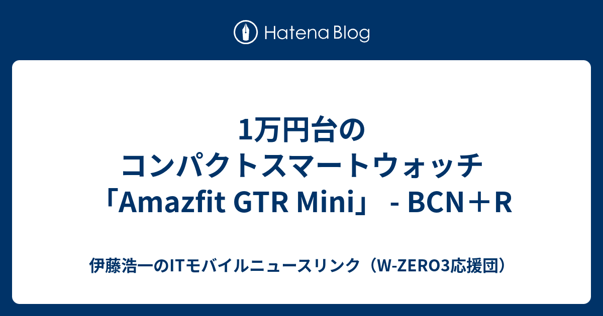 1万円台のコンパクトスマートウォッチ「Amazfit GTR Mini」 - BCN＋R - 伊藤浩一のITモバイルニュースリンク（W-ZERO3応援団）
