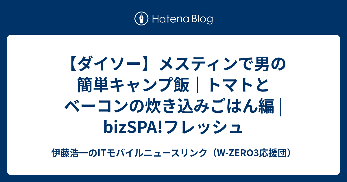 【ダイソー】メスティンで男の簡単キャンプ飯｜トマトとベーコンの炊き込みごはん編 | bizSPA!フレッシュ - 伊藤浩一のITモバイルニュースリンク（W-ZERO3応援団）