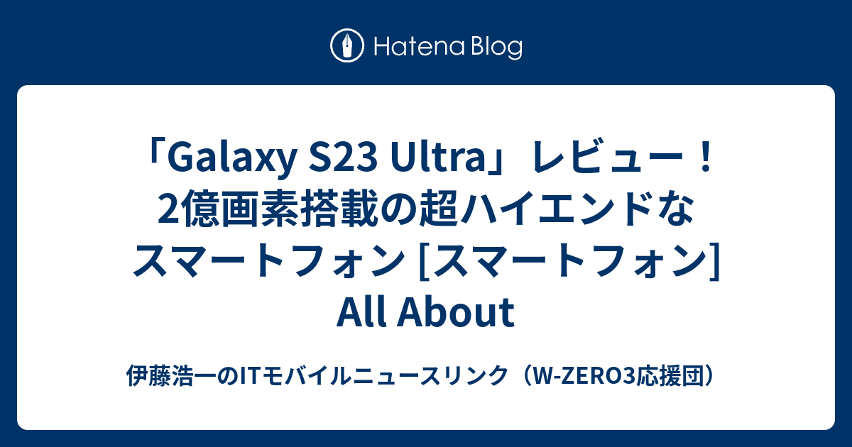 「Galaxy S23 Ultra」レビュー！ 2億画素搭載の超ハイエンドなスマートフォン [スマートフォン] All About - 伊藤浩一のITモバイルニュースリンク（W-ZERO3応援団）