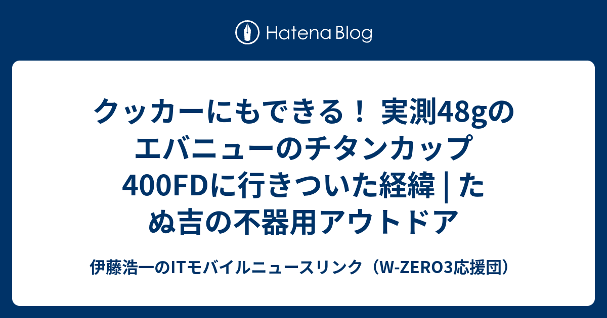 クッカーにもできる！ 実測48gのエバニューのチタンカップ400FDに行きついた経緯 | たぬ吉の不器用アウトドア - 伊藤浩一のITモバイルニュースリンク（W-ZERO3応援団）