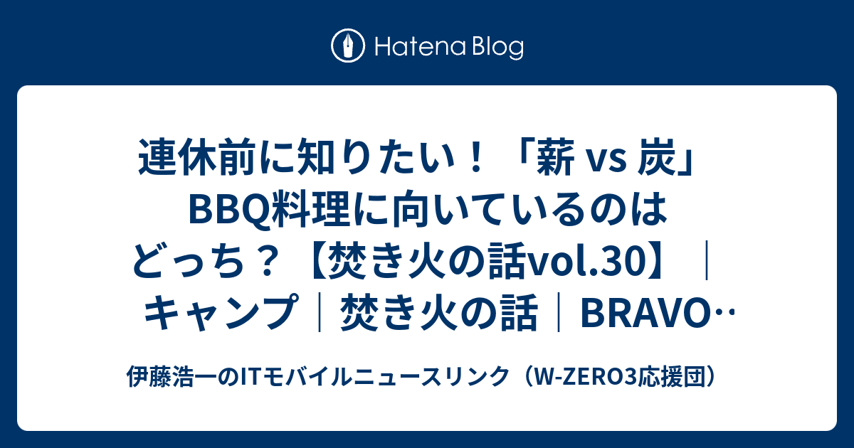 連休前に知りたい！「薪 vs 炭」BBQ料理に向いているのはどっち？【焚き火の話vol.30】｜キャンプ｜焚き火の話｜BRAVO MOUNTAIN - 伊藤浩一のITモバイルニュースリンク（W ...
