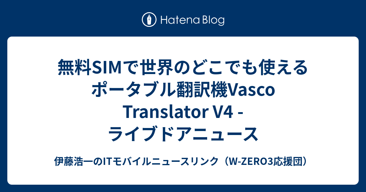 無料SIMで世界のどこでも使えるポータブル翻訳機Vasco Translator V4 - ライブドアニュース - 伊藤浩一のITモバイルニュースリンク（W-ZERO3応援団）