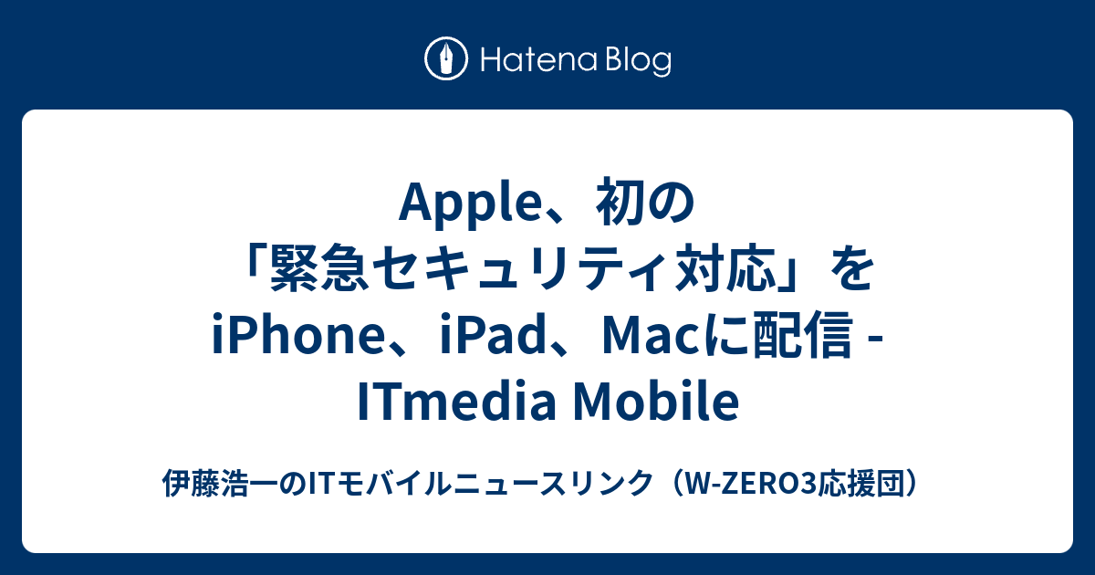 Apple、初の「緊急セキュリティ対応」をiPhone、iPad、Macに配信 - ITmedia Mobile - 伊藤浩一のITモバイルニュースリンク（W-ZERO3応援団）