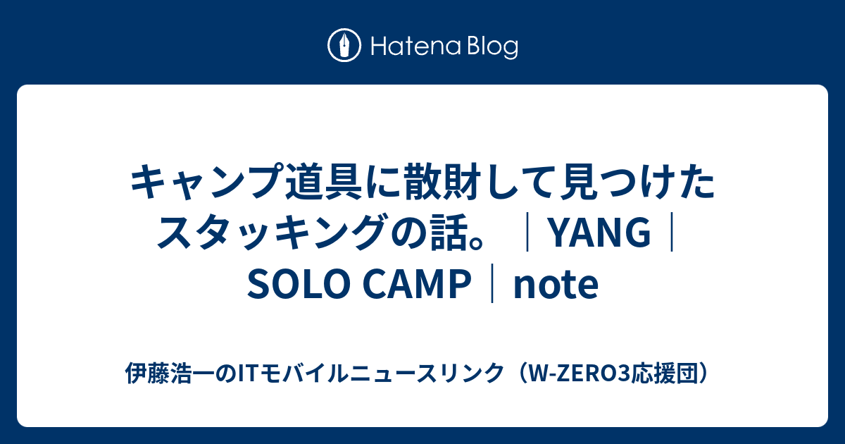 キャンプ道具に散財して見つけたスタッキングの話。｜YANG｜SOLO CAMP｜note - 伊藤浩一のITモバイルニュースリンク（W-ZERO3応援団）