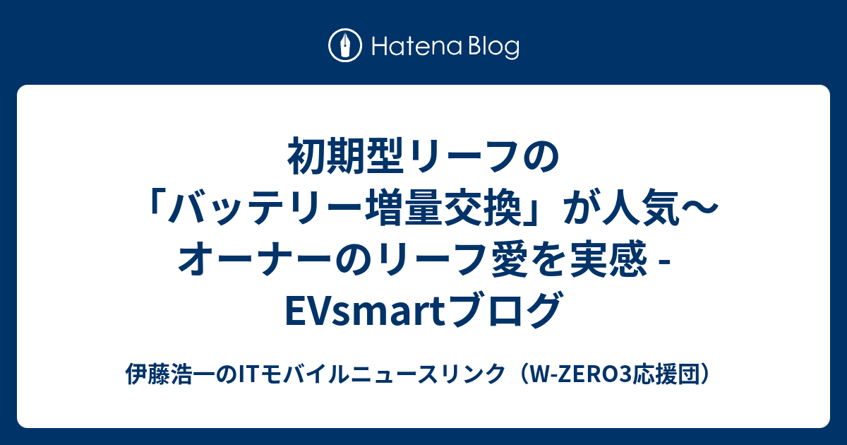 初期型リーフの「バッテリー増量交換」が人気〜オーナーのリーフ愛を実感 - EVsmartブログ - 伊藤浩一のITモバイルニュースリンク（W-ZERO3応援団）