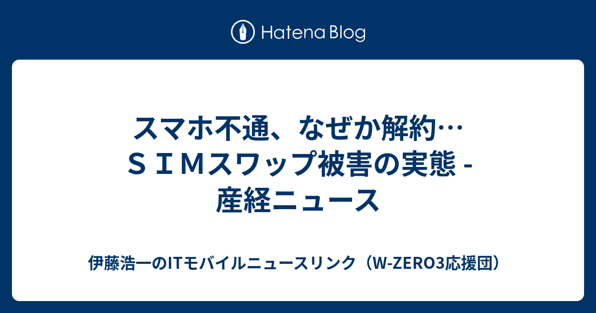 スマホ不通、なぜか解約…SIMスワップ被害の実態 - 産経ニュース - 伊藤浩一のITモバイルニュースリンク（W-ZERO3応援団）
