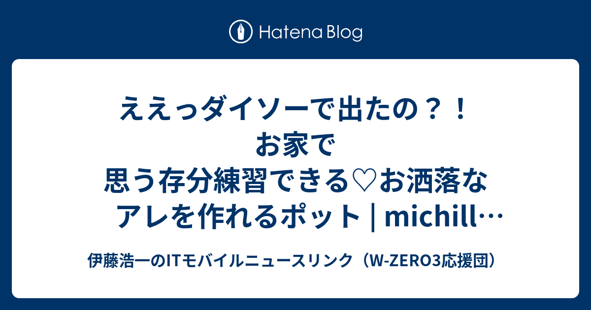 ええっダイソーで出たの？！お家で思う存分練習できる♡お洒落なアレを作れるポット | michill byGMO（ミチル） - 伊藤浩一のITモバイルニュースリンク（W-ZERO3応援団）