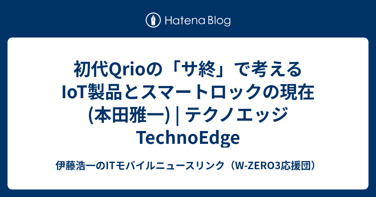 初代Qrioの「サ終」で考えるIoT製品とスマートロックの現在 (本田雅一) | テクノエッジ TechnoEdge - 伊藤浩一のITモバイルニュースリンク（W-ZERO3応援団）
