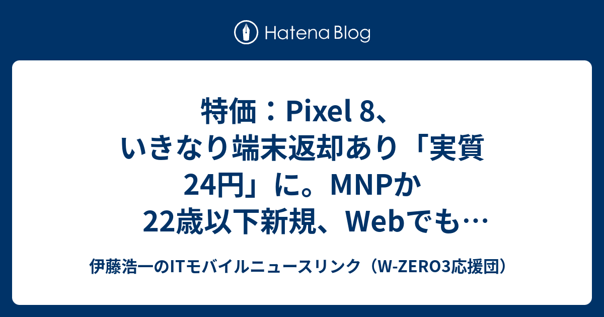 特価：Pixel 8、いきなり端末返却あり「実質24円」に。MNPか22歳以下新規、Webでも申し込み可能 - すまほん!! - 伊藤浩一のITモバイルニュースリンク（W-ZERO3応援団）