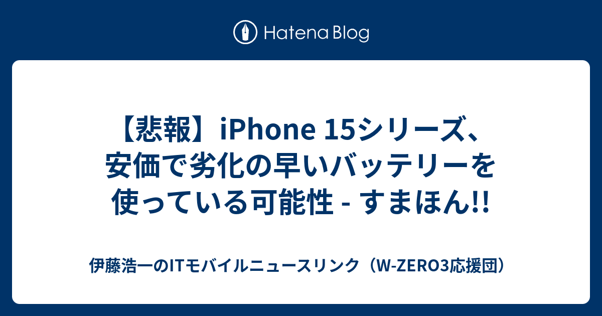 【悲報】iPhone 15シリーズ、安価で劣化の早いバッテリーを使っている可能性 - すまほん!! - 伊藤浩一のITモバイルニュースリンク（W-ZERO3応援団）