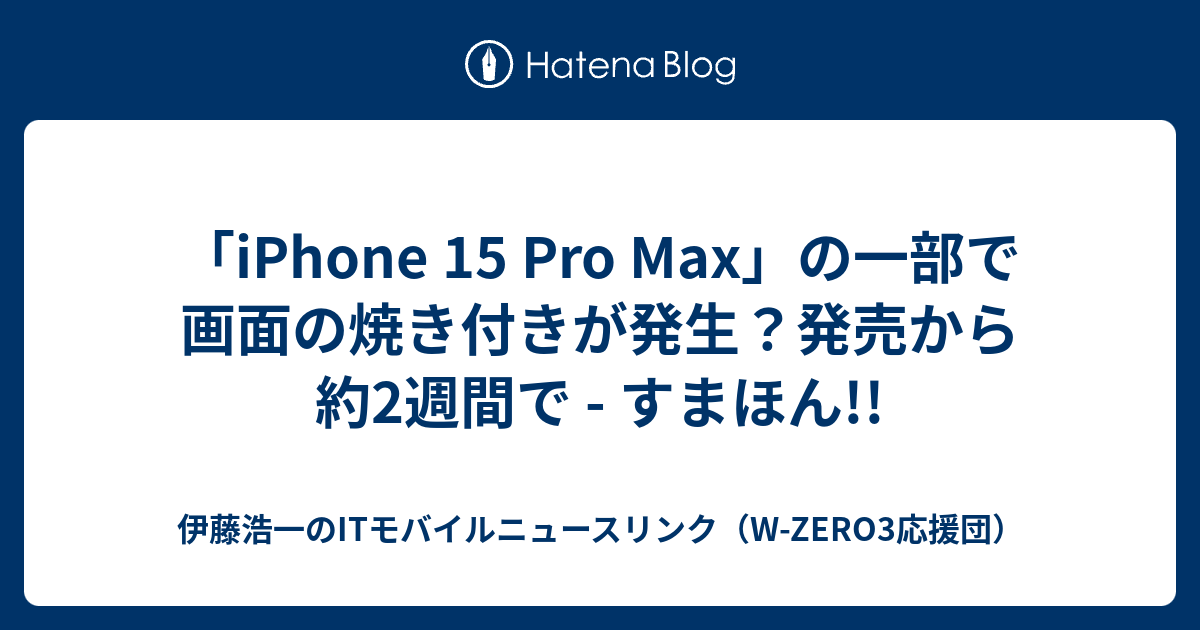「iPhone 15 Pro Max」の一部で画面の焼き付きが発生？発売から約2週間で - すまほん!! - 伊藤浩一のITモバイルニュースリンク（W-ZERO3応援団）