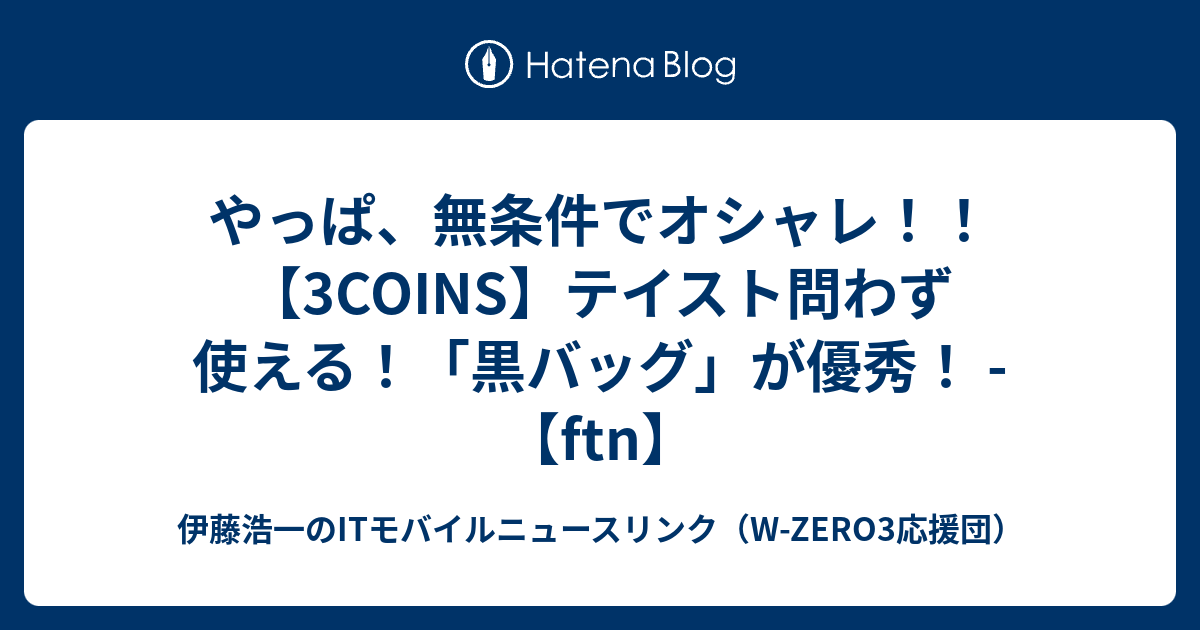 やっぱ、無条件でオシャレ！！【3COINS】テイスト問わず使える！「黒バッグ」が優秀！ - 【ftn】 - 伊藤浩一のITモバイルニュースリンク（W-ZERO3応援団）