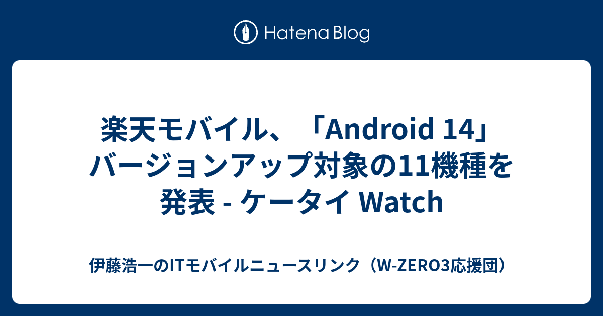 楽天モバイル、「Android 14」バージョンアップ対象の11機種を発表 - ケータイ Watch - 伊藤浩一のITモバイルニュースリンク（W-ZERO3応援団）