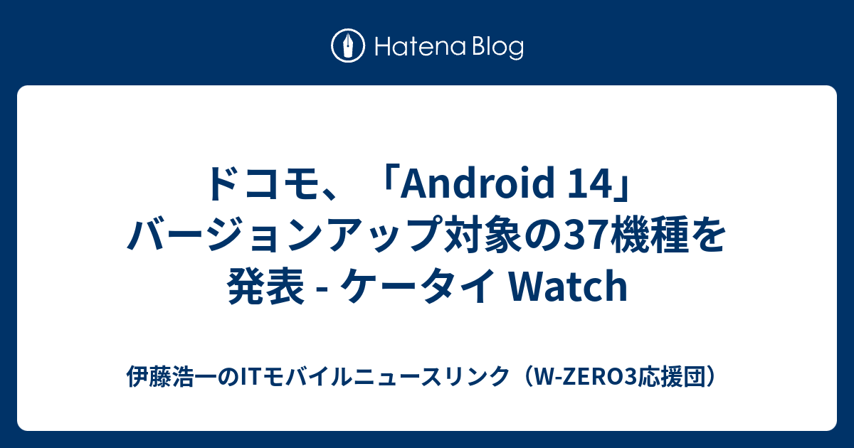 ドコモ、「Android 14」バージョンアップ対象の37機種を発表 - ケータイ Watch - 伊藤浩一のITモバイルニュースリンク（W-ZERO3応援団）
