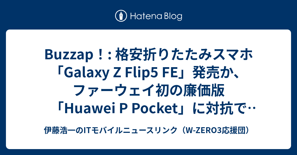Buzzap！: 格安折りたたみスマホ「Galaxy Z Flip5 FE」発売か、ファーウェイ初の廉価版「Huawei P Pocket」に対抗で本格普及へ - 伊藤浩一のITモバイル ...