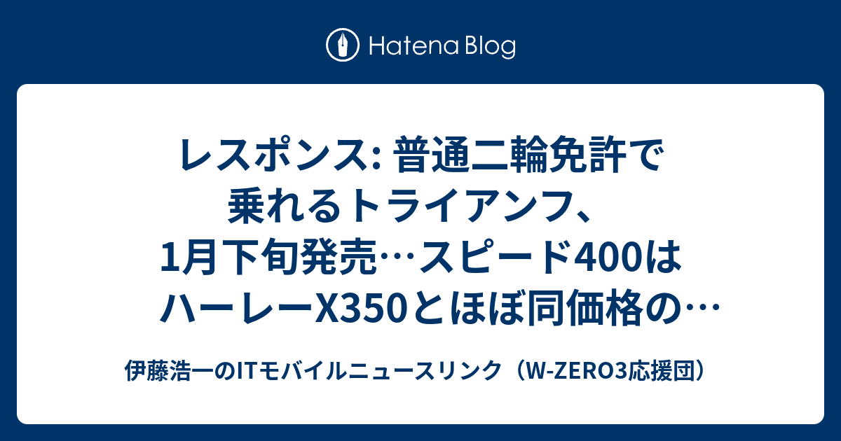 レスポンス: 普通二輪免許で乗れるトライアンフ、1月下旬発売…スピード400はハーレーX350とほぼ同価格の69万9000円 - 伊藤浩一のITモバイルニュースリンク（W-ZERO3応援団）