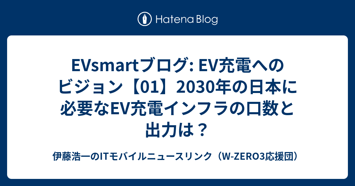 EVsmartブログ: EV充電へのビジョン【01】2030年の日本に必要なEV充電インフラの口数と出力は？ - 伊藤浩一のITモバイルニュースリンク（W-ZERO3応援団）