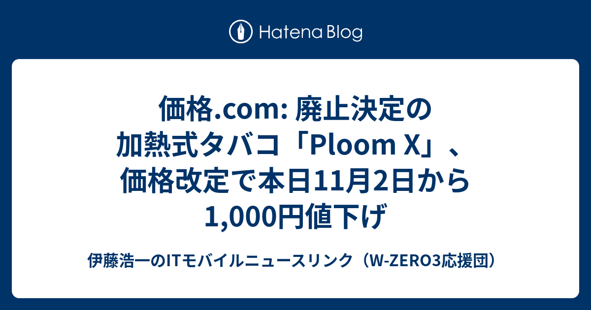 価格.com: 廃止決定の加熱式タバコ「Ploom X」、価格改定で本日11月2日から1,000円値下げ - 伊藤浩一のITモバイルニュースリンク（W-ZERO3応援団）
