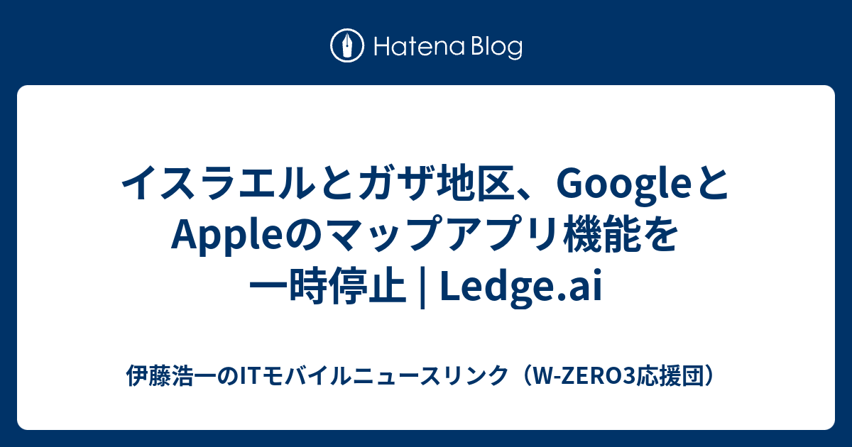 イスラエルとガザ地区、GoogleとAppleのマップアプリ機能を一時停止 | Ledge.ai - 伊藤浩一のITモバイルニュースリンク（W-ZERO3応援団）