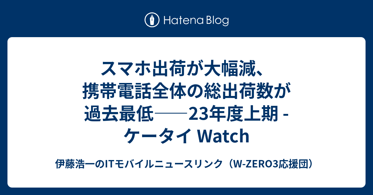 スマホ出荷が大幅減、携帯電話全体の総出荷数が過去最低――23年度上期 - ケータイ Watch - 伊藤浩一のITモバイルニュースリンク（W-ZERO3応援団）