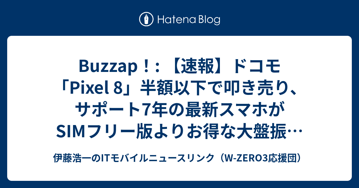 Buzzap！: 【速報】ドコモ「Pixel 8」半額以下で叩き売り、サポート7年の最新スマホがSIMフリー版よりお得な大盤振る舞い - 伊藤浩一のITモバイルニュースリンク（W-ZERO3応援団）