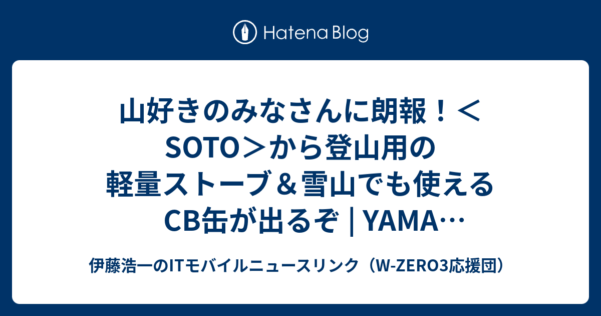 山好きのみなさんに朗報！＜SOTO＞から登山用の軽量ストーブ＆雪山でも使えるCB缶が出るぞ | YAMA HACK[ヤマハック] - 伊藤浩一のITモバイルニュースリンク（W-ZERO3応援団）