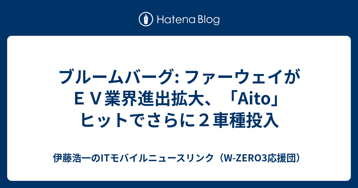 ブルームバーグ: ファーウェイがEV業界進出拡大、「Aito」ヒットでさらに2車種投入 - 伊藤浩一のITモバイルニュースリンク（W-ZERO3応援団）